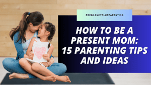 How To Be a Present Mom: 15 Parenting Tips and Ideas - Pregnancy+Parenting